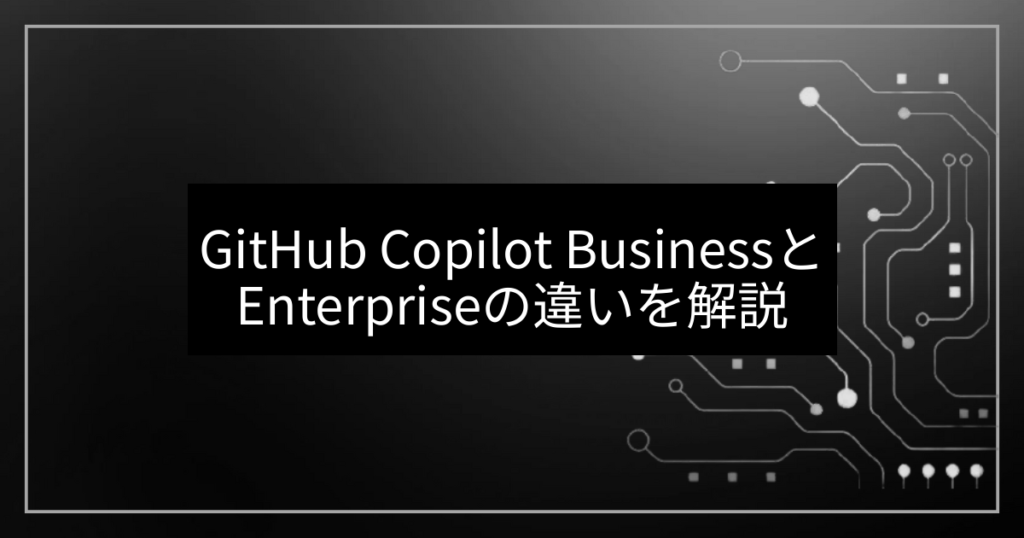 GitHub Copilot BusinessとEnterpriseの違いを解説 | GitHub Enterprise 導入ナビ